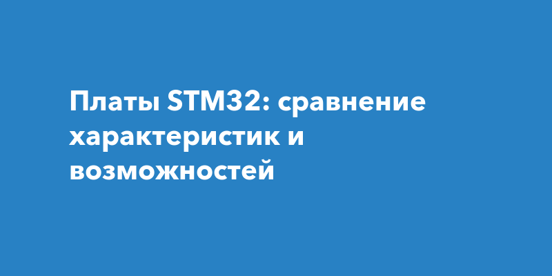 Платы STM32: сравнение характеристик и возможностей | Кемерово Live