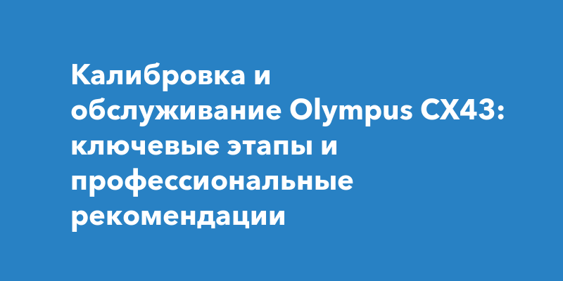 Калибровка и обслуживание Olympus CX43: ключевые этапы и профессиональные рекомендации ...