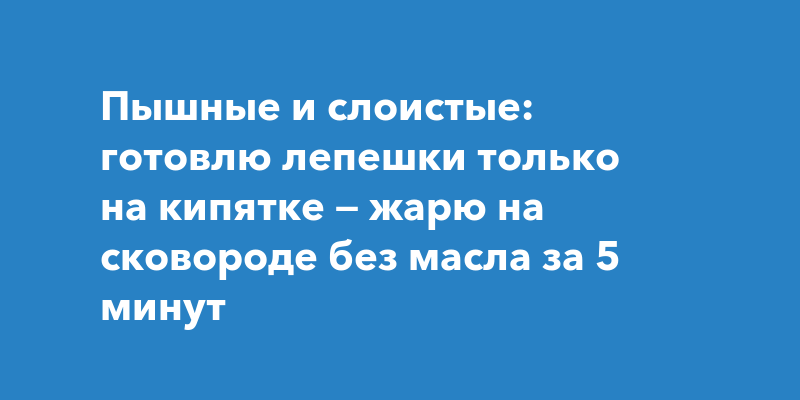 Пышные и слоистые: готовлю лепешки только на кипятке — жарю на ...